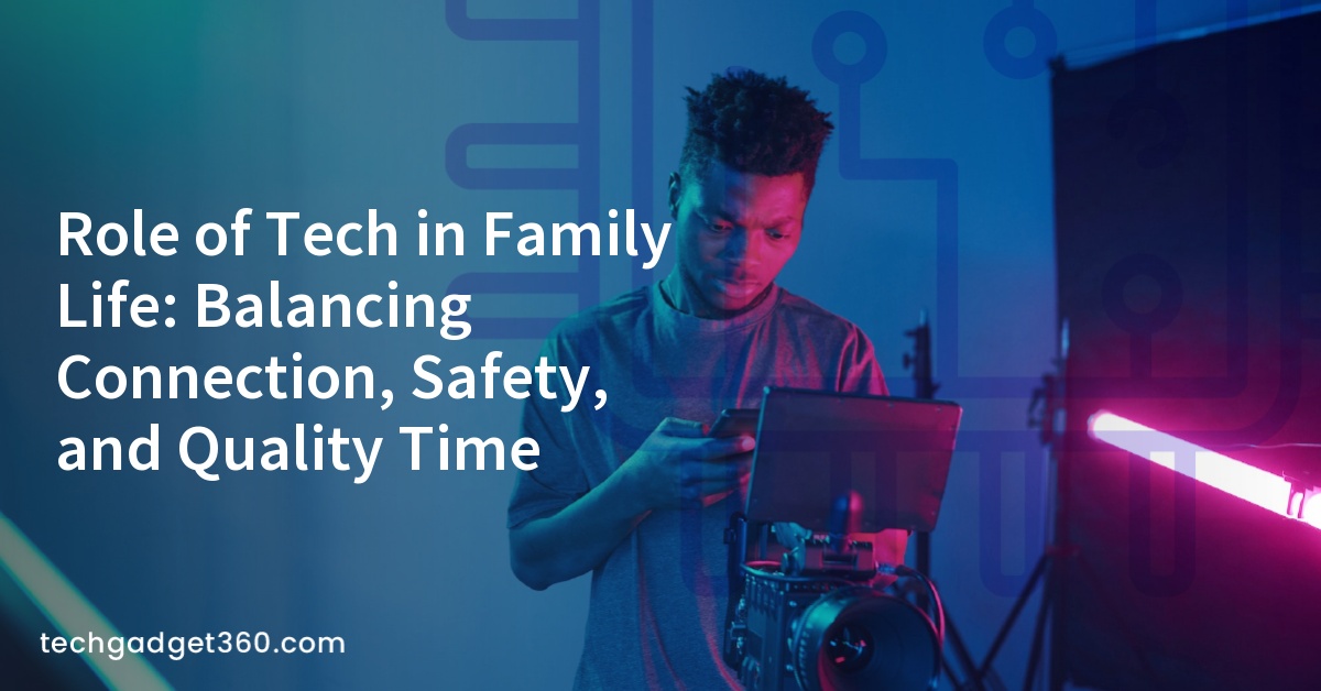Role of Tech in Family Life: Balancing Connection, Safety, and Quality Time